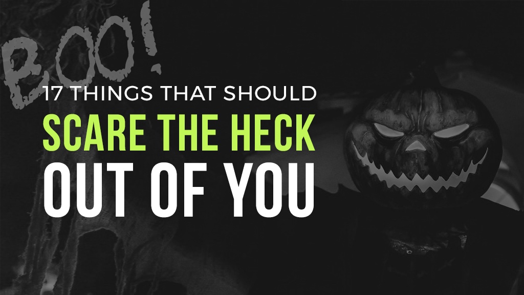 BOO! 17 things that should scare the heck out of you